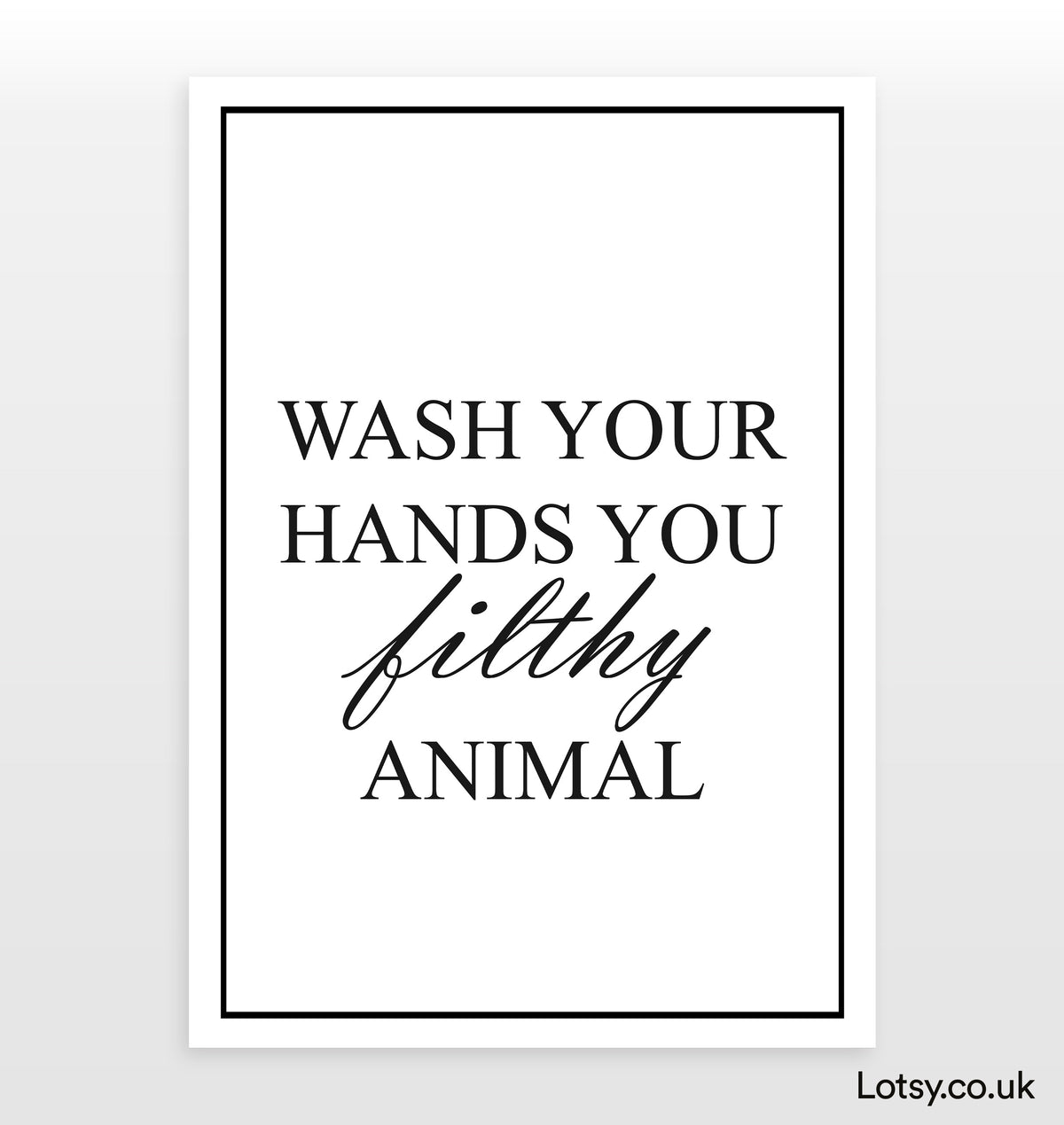 Wash your hands you filthy animal - Quote Print — Lotsy.co.uk